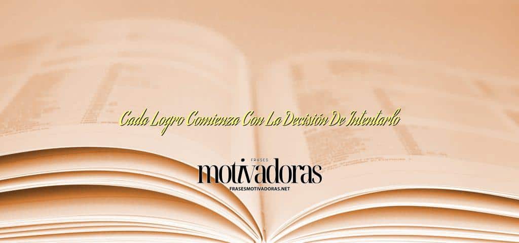 Cada Logro Comienza Con La Decisión De Intentarlo - Frases Motivadoras