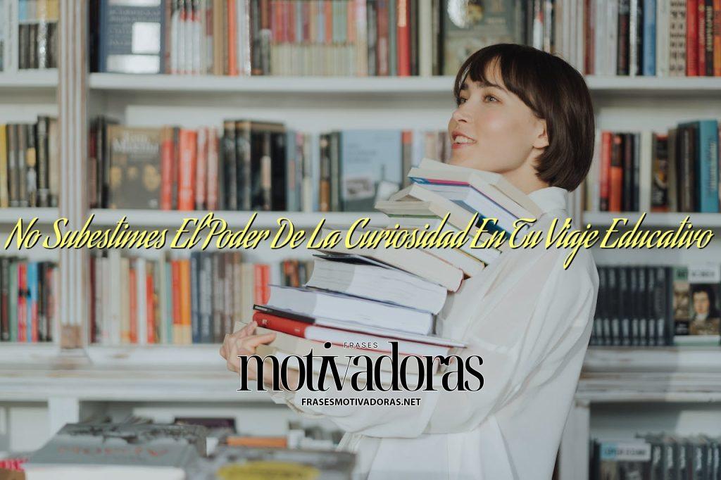 No Subestimes El Poder De La Curiosidad En Tu Viaje Educativo - Frases Motivadoras