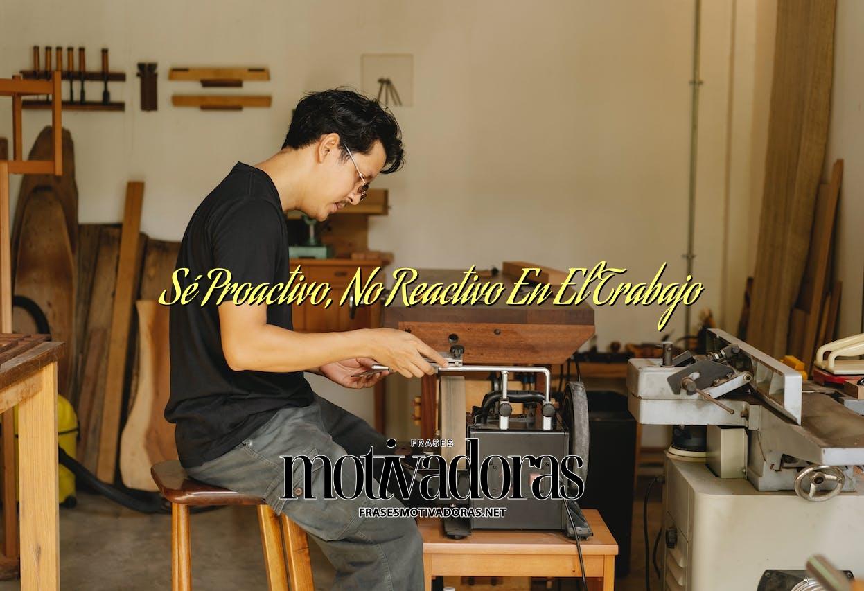 Sé Proactivo, No Reactivo En El Trabajo - Frases Motivadoras